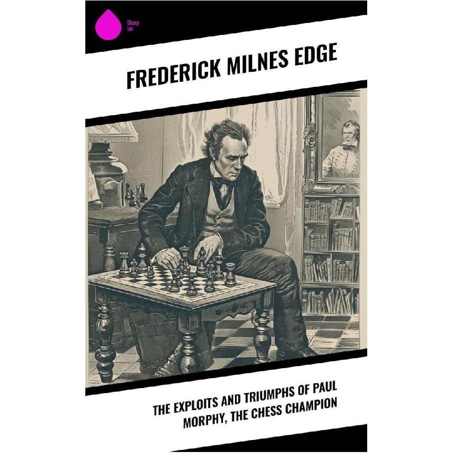 Sharp Ink The Exploits and Triumphs of Paul Morphy, the Chess Champion ...